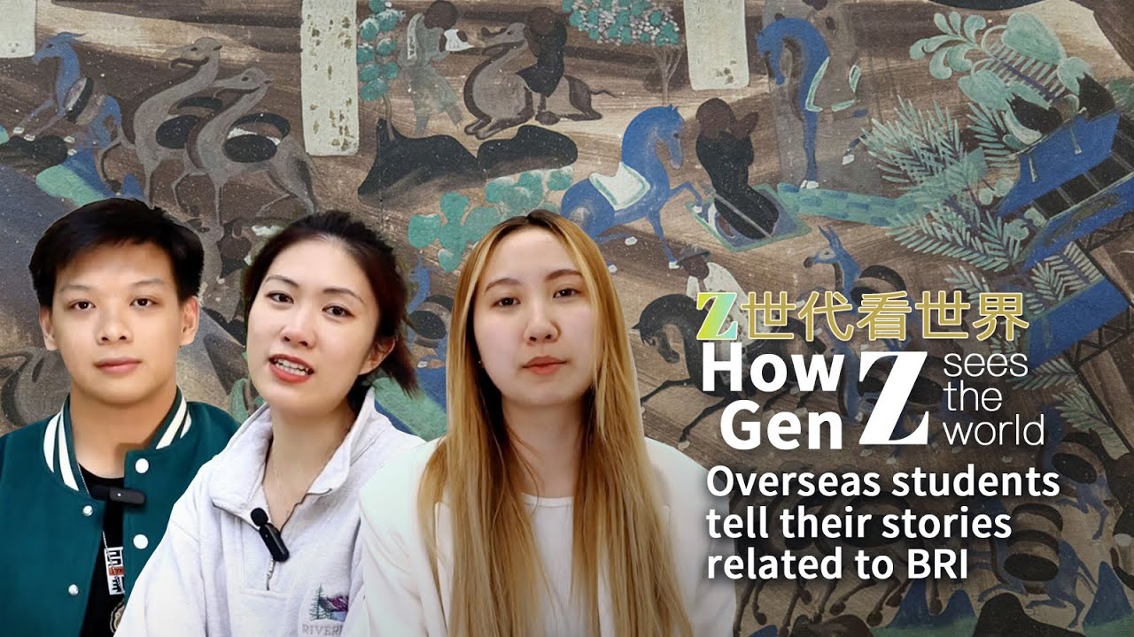How Gen Z sees the world: Overseas students tell their BRI stories ...