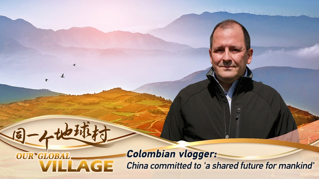 Our Global Village: Colombian vlogger: China committed to 'a shared ...